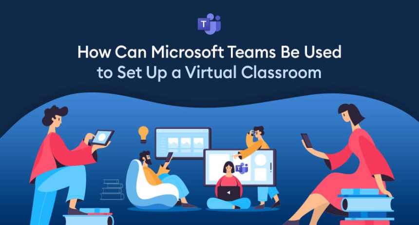 How Can Microsoft Teams Be Used to Set Up a Virtual Classroom ...